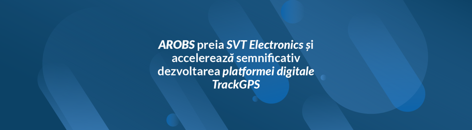 AROBS preia SVT Electronics și accelerează semnificativ dezvoltarea platformei digitale TrackGPS ...
